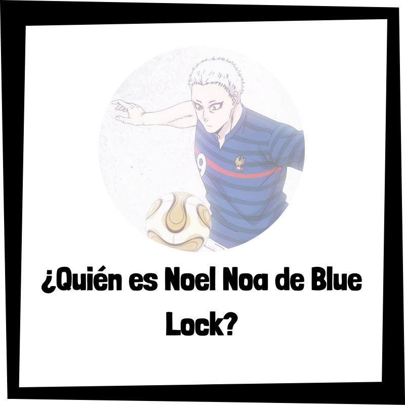 ¿Quién es Noel Noa de Blue Lock?